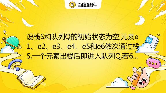 设栈S和队列Q的初始状态为空,元素e1、e2、e3、e4、e5和e6依次通过栈S,一个元素出栈后即进入队列Q,若6个元素出队的序列是e2、e4、e3、e6、e5、e1,则_百度教育