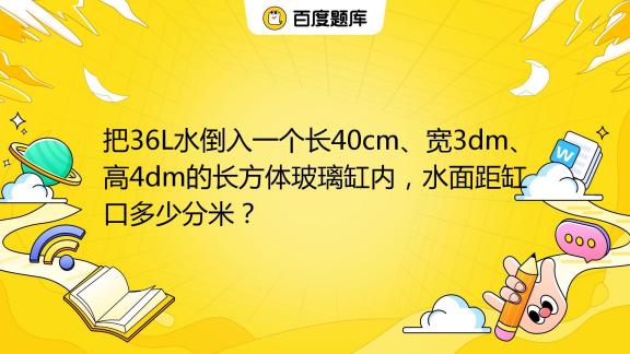 把36L水倒入一个长40cm、宽3dm、高4dm的长方体玻璃缸内，水面距缸口多少分米？_百度教育