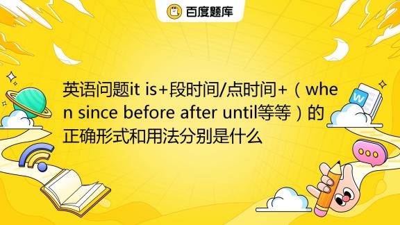 英语问题it is+段时间/点时间+（when since before after until等等）的正确形式和用法分别是什么_百度教育