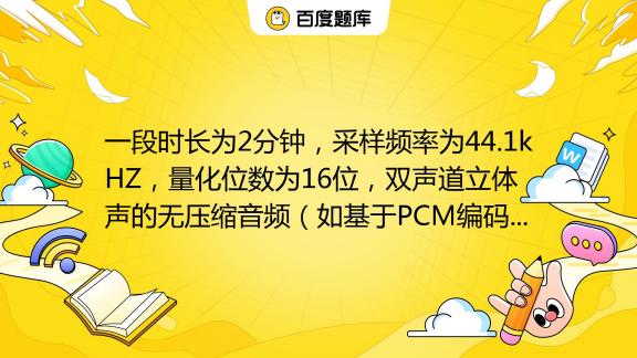一段时长为2分钟，采样频率为44.1kHZ，量化位数为16位，双声道立体声的无压缩音频（如基于PCM编码的wav格式)，占用的存储空间是 ...