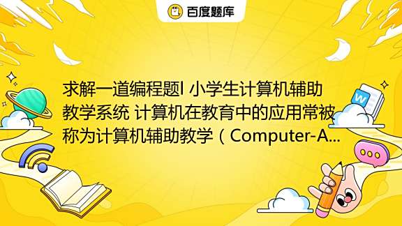 求解一道编程题l 小学生计算机辅助教学系统 计算机在教育中的应用常被称为计算机辅助教学（computer Assisted