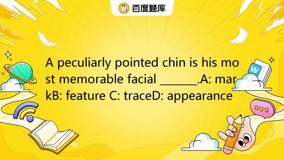 A peculiarly pointed chin is his most memorable facial _______.A: markB ...