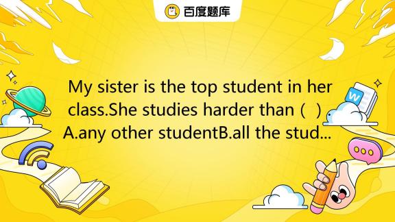 My sister is the top student in her class.She studies harder than（）.A ...