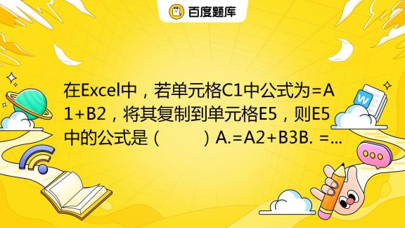 在Excel中，若单元格C1中公式为=A1+B2，将其复制到单元格E5，则E5中的公式是（ ）A.=A2+B3B. =A3+B4C. =C3 ...