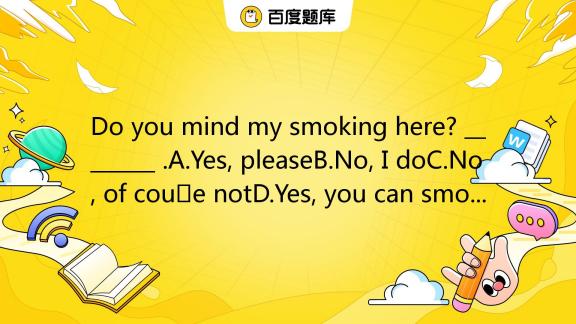 Do you mind my smoking here? ________ .A.Yes, pleaseB.No, I doC.No, of ...