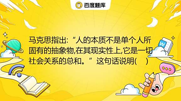 马克思指出 人的本质不是单个人所固有的抽象物在其现实性上它是一切社会关系的总和。”这句话说明 A 自然属性是人的本质属性 B