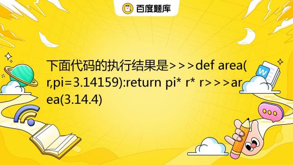 下面代码的执行结果是>>>def area(r,pi=3.14159):return pi* r* r>>>area(3.14.4) _百度教育