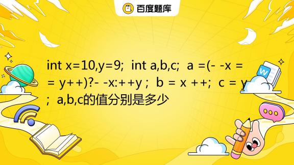 int x=10,y=9; int a,b,c; a =(- -x = = y++)?- -x:++y ; b = x ++; c = y ...
