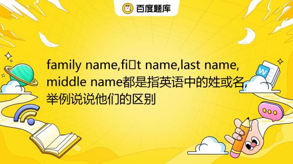 family name,first name,last name,middle name都是指英语中的姓或名,举例说说他们的区别_百度教育