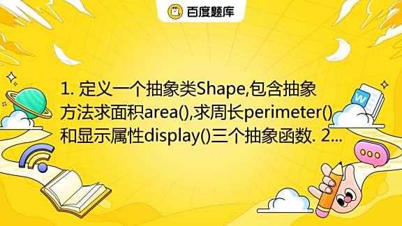 1 定义一个抽象类shape包含抽象方法求面积area求周长perimeter和显示属性display三个抽象函数 2 定义圆circle类继承百度教育