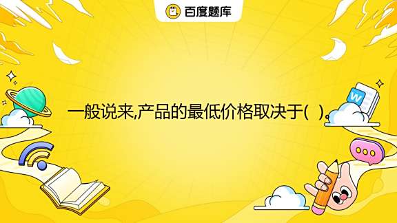 一般说来产品的最低价格取决于 。 A 产品的市场需求 B 产品的成本费用 C 替代产品的价格 D 相关产品的价格百度教育