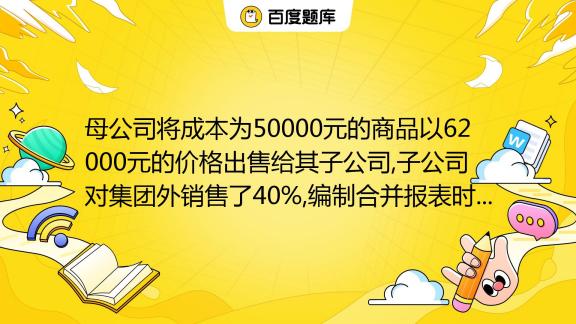 母公司将成本为50000元的商品以62000元的价格出售给其子公司,子公司对集团外销售了40%,编制合并报表时,抵销分录中应冲减的存货金额是 ...