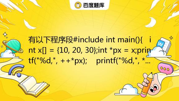 有以下程序段#include int main(){ int x[] = {10, 20, 30};int *px = x;printf("%d,", ++*px);_百度教育