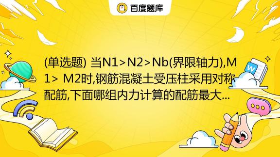 (单选题) 当N1>N2>Nb(界限轴力),M1> M2时,钢筋混凝土受压柱采用对称配筋,下面哪组内力计算的配筋最大(本题2.5分) A. N2,M1 B. N2,M2 _百度教育