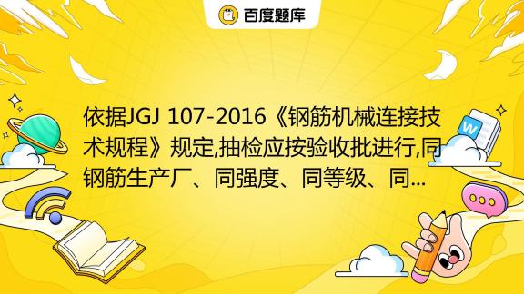依据JGJ 107-2016《钢筋机械连接技术规程》规定,抽检应按验收批进行,同钢筋生产厂、同强度、同等级、同规格、同类型和同型式接头,应以 个作为一个验收批进行_百度教育