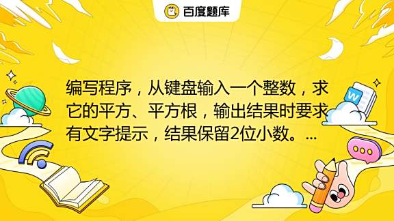 编写程序，从键盘输入一个整数，求它的平方、平方根，输出结果时要求有文字提示，结果保留2位小数。求平方根的函数是sqrt，包含在 之中。百度教育 