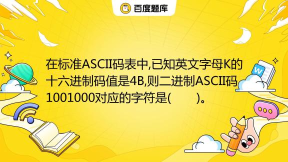 在标准ASCII码表中,已知英文字母K的十六进制码值是4B,则二进制ASCII码1001000对应的字符是( )。 A. G B. H C ...