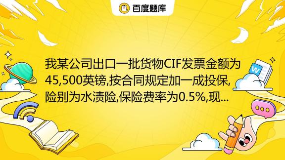 我某公司出口一批货物CIF发票金额为45,500英镑,按合同规定加一成投保,险别为水渍险,保险费率为0.5%,现客户要求改报CFR价,如我方 ...