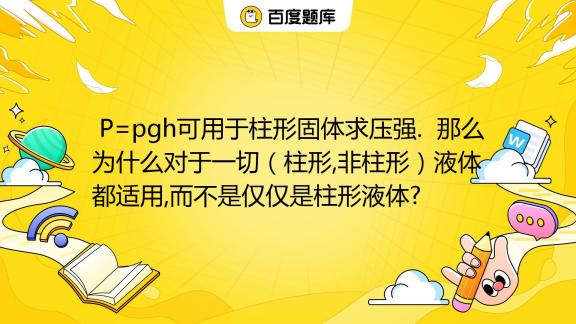 P=pgh可用于柱形固体求压强. 那么为什么对于一切（柱形,非柱形）液体都适用,而不是仅仅是柱形液体? _百度教育