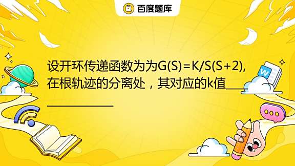 设开环传递函数为为g S K S S 2 在根轨迹的分离处,其对应的k值 百度教育