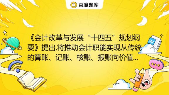 《会计改革与发展“十四五”规划纲要》提出 将推动会计职能实现从传统的算账、记账、核账、报账向价值管理、资本运营、 等职能持续转型升级。 A
