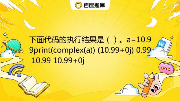 下面代码的执行结果是（）。a=10.99print(complex(a)) (10.99+0j) 0.99 10.99 10.99+0j_百度教育