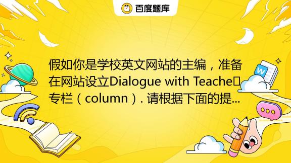 假如你是学校英文网站的主编，准备在网站设立Dialogue with Teachers专栏（column）. 请根据下面的提示写一篇短文，谈一 ...
