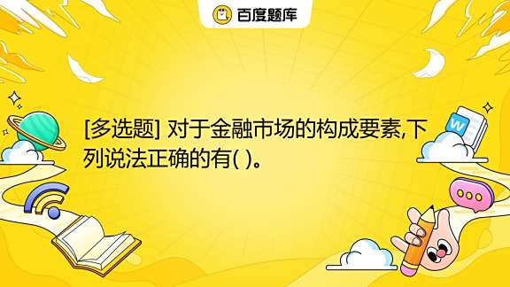多选题 对于金融市场的构成要素下列说法正确的有 。 A 资金供给者可以是金融机构、企业、个人及政府部门 B 资金需求者就是金融商品的发行者或出卖者 C 金百度教育
