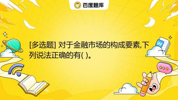 多选题 对于金融市场的构成要素下列说法正确的有 。 A 资金供给者可以是金融机构、企业、个人及政府部门 B 资金需求者就是金融商品的发行者或出卖者 C 金百度教育