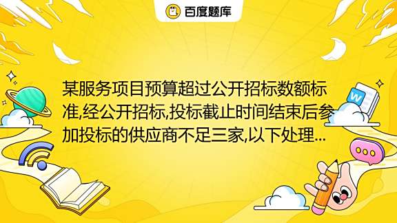 某服务项目预算超过公开招标数额标准经公开招标投标截止时间结束后参加投标的供应商不足三家以下处理方式正确的是 。 A 招标文件没有不合理条款、招标程序符合规定百度教育