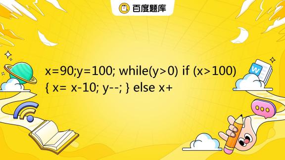 x=90;y=100; while(y>0) if (x>100) { x= x-10; y--; } else x+_百度教育