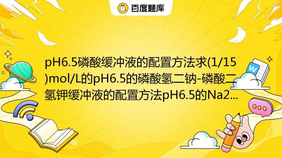 pH6.5磷酸缓冲液的配置方法求(1/15)mol/L的pH6.5的磷酸氢二钠-磷酸二氢钾缓冲液的配置方法pH6.5的Na2HPO4—KH2PO4缓冲液_百度教育