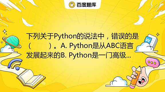 下列关于python的说法中，错误的是（ ）。a Python是从abc语言发展起来的b Python是一门高级的计算机语言c