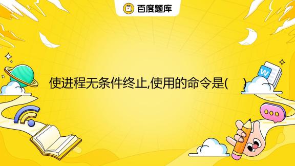 使进程无条件终止,使用的命令是( ) A. kill -9 B. kill -15 C. killall -1 D. kill -3_百度教育