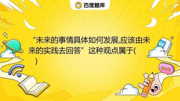 未来的事情具体如何发展应该由未来的实践去回答”这种观点属于 A 唯心史观 B 形而上学 C 唯物史观 D 不可知论百度教育