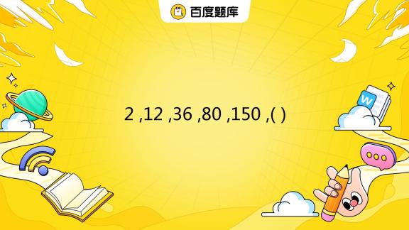 2 ,12 ,36 ,80 ,150 ,( ) A. 250 B. 252 C. 253 D. 254 E. 故本题的正确答案为B。_百度教育