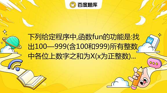 下列给定程序中函数fun的功能是找出100—999含100和999所有整数中各位上数字之和为xx为正整数的整数并输出符合条件的 