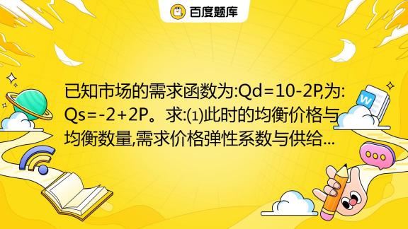 已知市场的需求函数为:Qd=10-2P,为:Qs=-2+2P。求:⑴此时的均衡价格与均衡数量,需求价格弹性系数与供给价格弹性系数。_百度教育