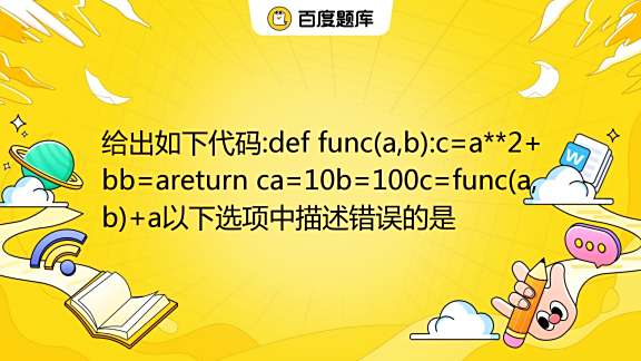 给出如下代码def Funcabca2bbareturn Ca10b100cfuncaba以下选项中描述错误的是 A 执行该函数后变百度教育