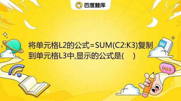 将单元格L2的公式=SUM(C2:K3)复制到单元格L3中,显示的公式是( ) A. =SUM(C2:K2) B. =SUM(C3:K4) C ...