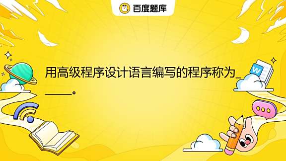 用高级程序设计语言编写的程序称为。百度教育 