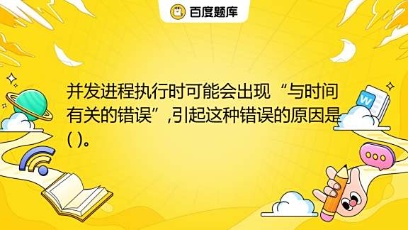 并发进程执行时可能会出现“与时间有关的错误” 引起这种错误的原因是 。 A 进程执行的顺序性 B 访问了共享变量 C 程序的结构 D 需要的处理器时间 百度教育