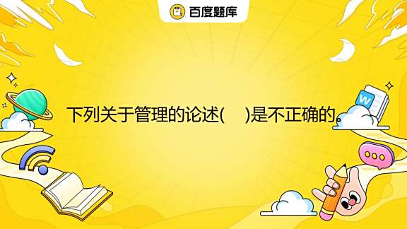 下列关于管理的论述 是不正确的。 A 管理的载体是组织对象是资本和人力资源 B 管理的本质是分配、协调活动或过程 C 管理的职能是 