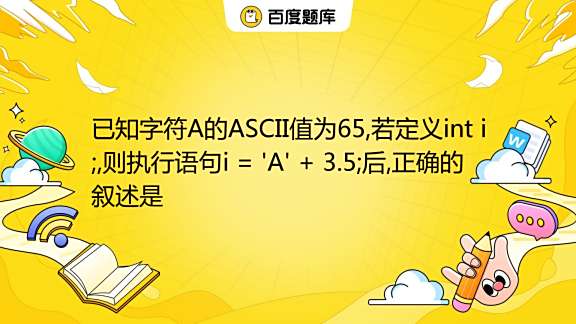 已知字符a的ascii值为65若定义int I则执行语句i A 35后正确的叙述是 A I的值是字符e B 语句不合法 C I的值是字符a的百度教育 