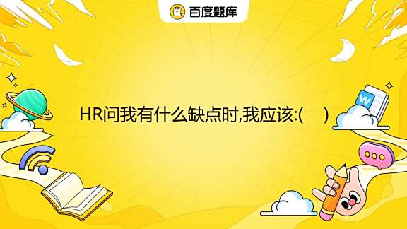 Hr问我有什么缺点时我应该 A 说自己没有缺点 B 拿一个明显是长处的特点说成是缺点实际上是变相表扬自己 C 不加选择地说出自己的最大缺点显得特百度教育