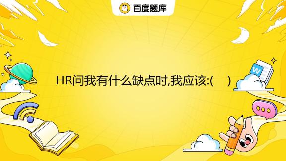 Hr问我有什么缺点时我应该 A 说自己没有缺点 B 拿一个明显是长处的特点说成是缺点实际上是变相表扬自己 C 不加选择地说出自己的最大缺点显得特百度教育