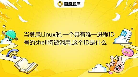 当登录linux时一个具有唯一进程id号的shell将被调用这个id是什么 A Pid B Uid C Nid D Cid百度教育 