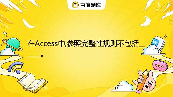 在access中参照完整性规则不包括。 A 更新规则 B 查询规则 C 删除规则 D 插入规则百度教育 