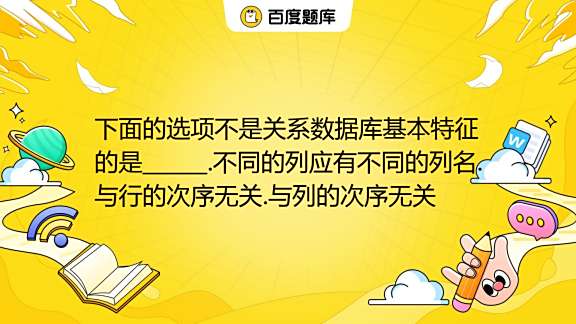 下面的选项不是关系数据库基本特征的是 不同的列应有不同的列名 与行的次序无关 与列的次序无关 百度教育