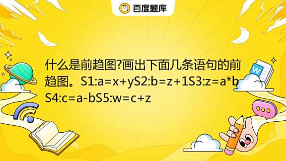 什么是前趋图画出下面几条语句的前趋图。s1 A X Ys2 B Z 1s3 Z A Bs4 C A Bs5 W C Z 百度教育